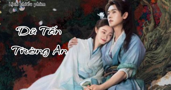 Lịch chiếu phim Dữ Tấn Trường An tập 1 đến 38 mới nhất, chi tiết nhất