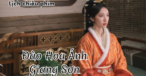 Lịch chiếu phim Đào Hoa Ánh Giang Sơn tập 1 đến 11 mới nhất, chính xác nhất