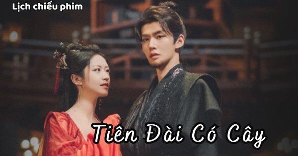 Lịch chiếu phim Tiên Đài Có Cây tập 1 đến 18 mới nhất, chính xác nhất